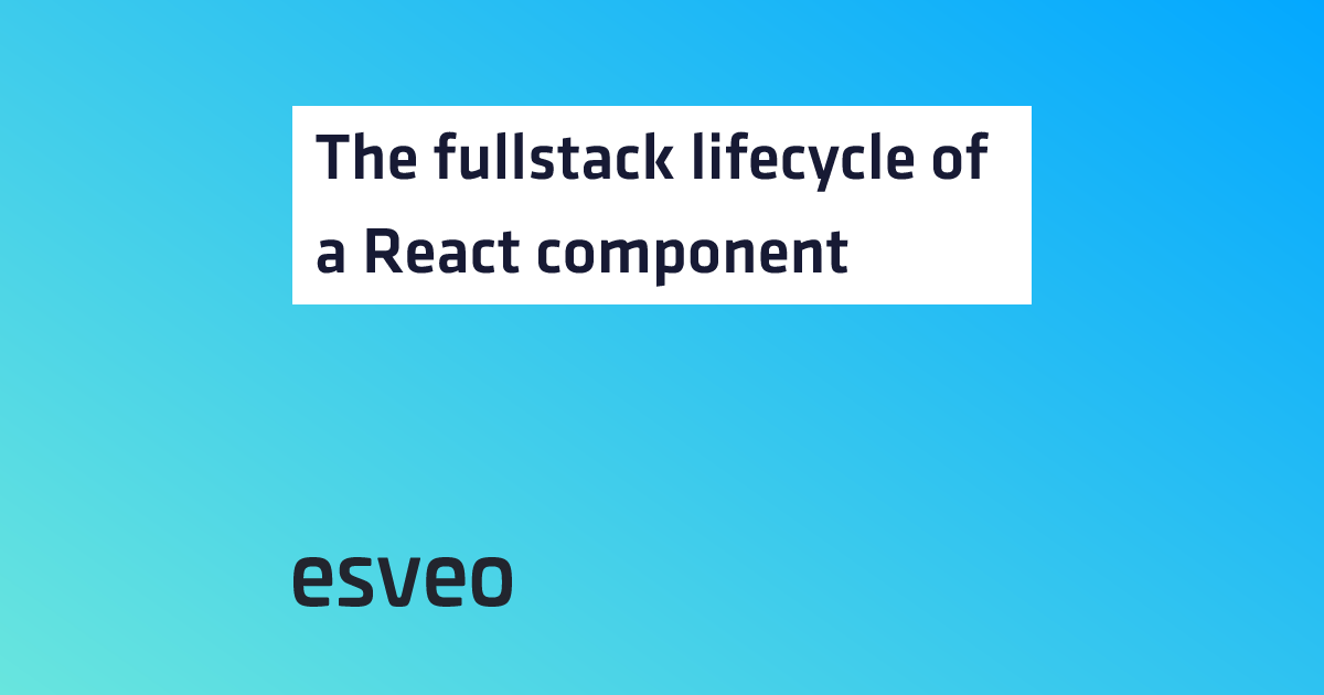 The fullstack lifecycle of a React component | esveo